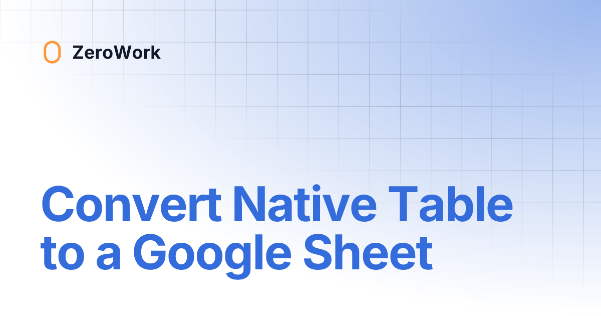 Convert Native Table to a Google Sheet | ZeroWork